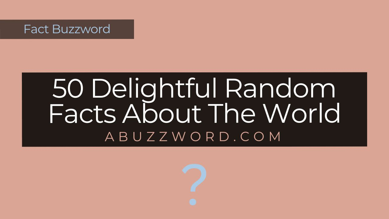 50 Delightful Random Facts About The World - ABuzzword